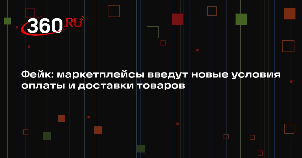 Фейк: маркетплейсы введут новые условия оплаты и доставки товаров | 360.ru