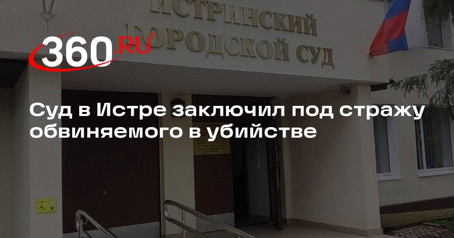 Суд в Истре заключил под стражу обвиняемого в убийстве | 360.ru
