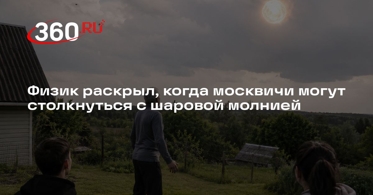 Физик раскрыл, когда москвичи могут столкнуться с шаровой молнией | 360.ru